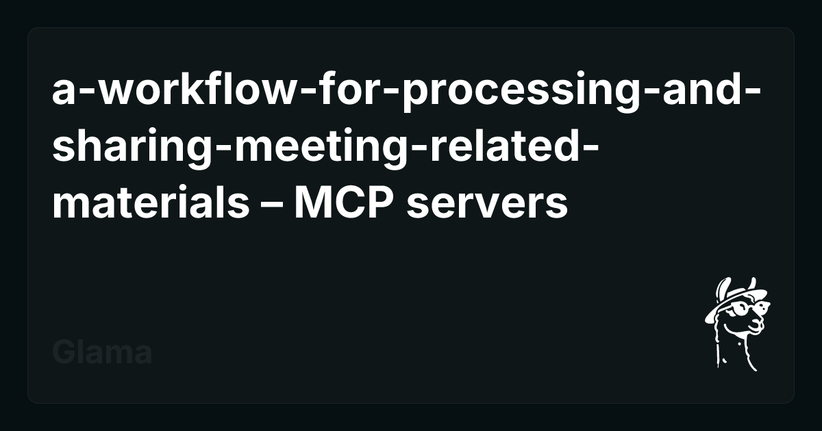 a-workflow-for-processing-and-sharing-meeting-related-materials – MCP servers | Glama